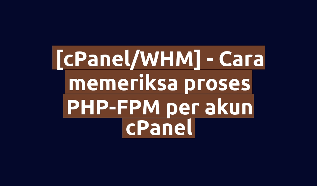 [cPanel/WHM] - Cara memeriksa proses PHP-FPM per akun cPanel - Focusnic